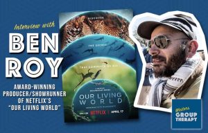 Session #194 – Showrunner Ben Roy talks creating Netflix’s “Our Living World” – Writers Group ...